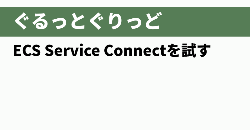 ECS Service Connectを試す - ぐるっとぐりっど