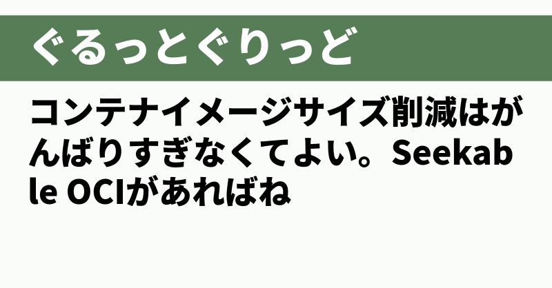コンテナイメージサイズ削減はがんばりすぎなくてよい。Seekable OCIがあればね - ぐるっとぐりっど
